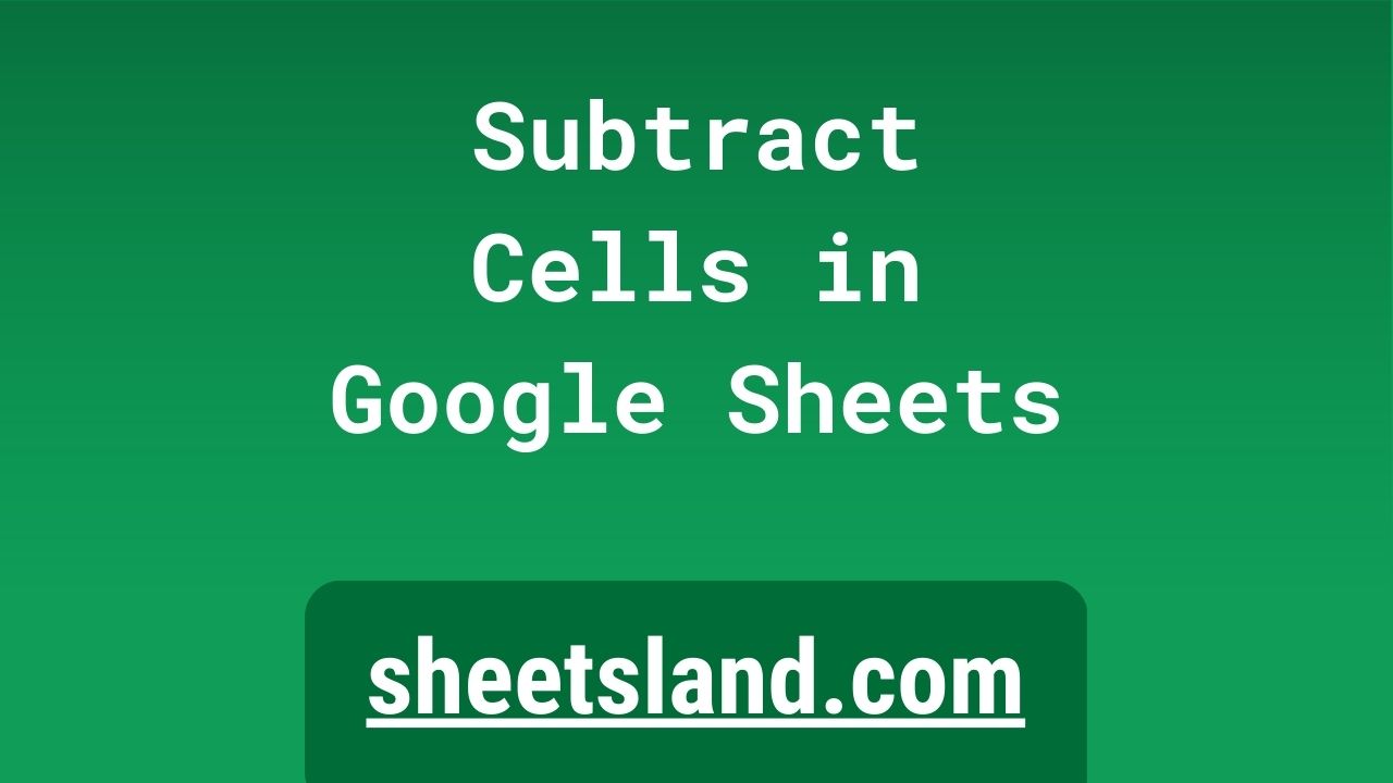 A Step By Step Guide To Subtract Cells In Google Sheets